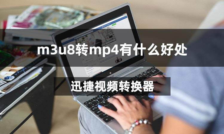 m3u8转mp4有什么好处-迅捷视频转换器