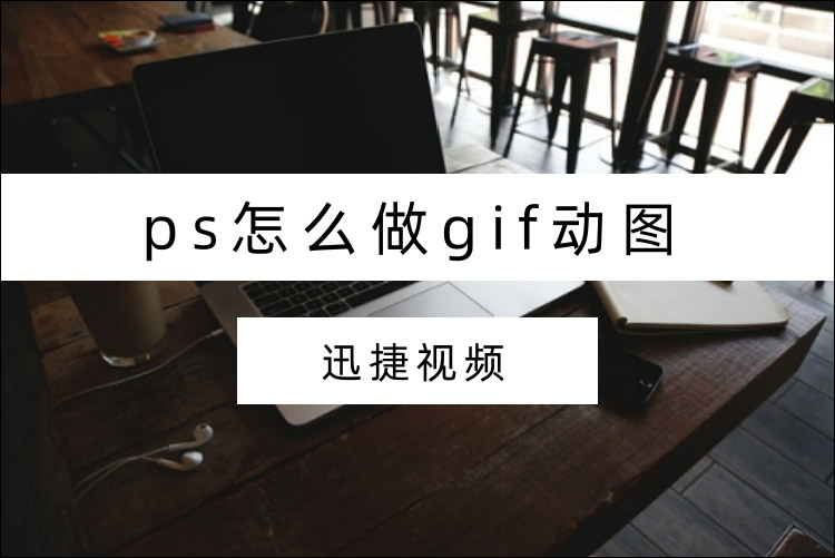 ps怎么做gif动图？4个方法详细解析GIF动图制作流程 - 迅捷视频官网