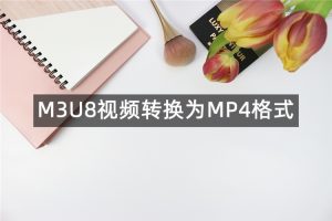 4个M3U8视频转换为MP4格式的妙招分享!快来看看